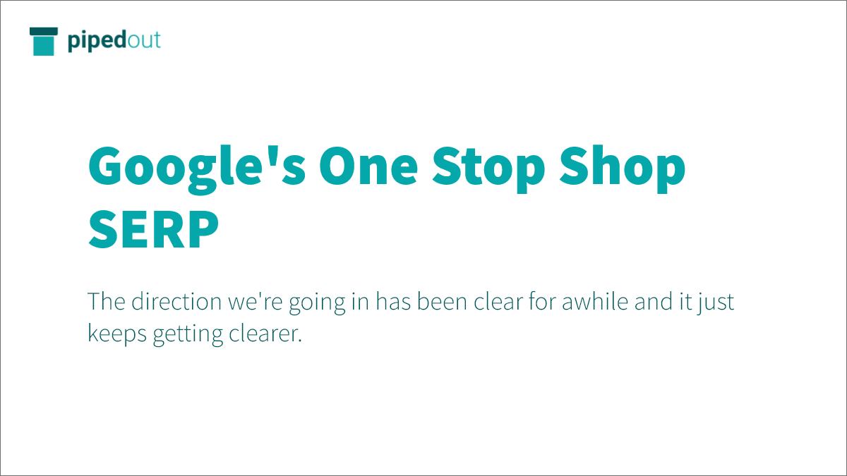Google's One Stop Shop SERP | Piped Out | Piped Out
